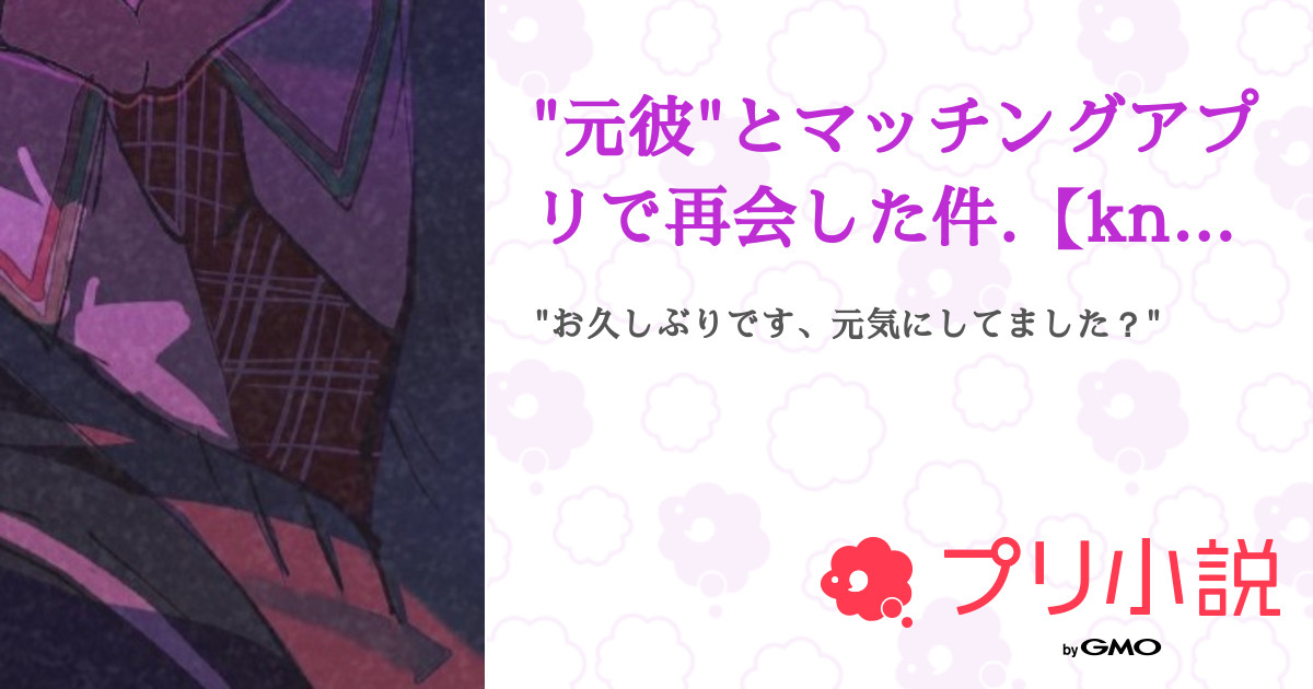 "元彼"とマッチングアプリで再会した件.【knmc】 - 全3話 【連載中】（藍枇さんの夢小説） | 無料スマホ夢小説ならプリ小説 byGMO